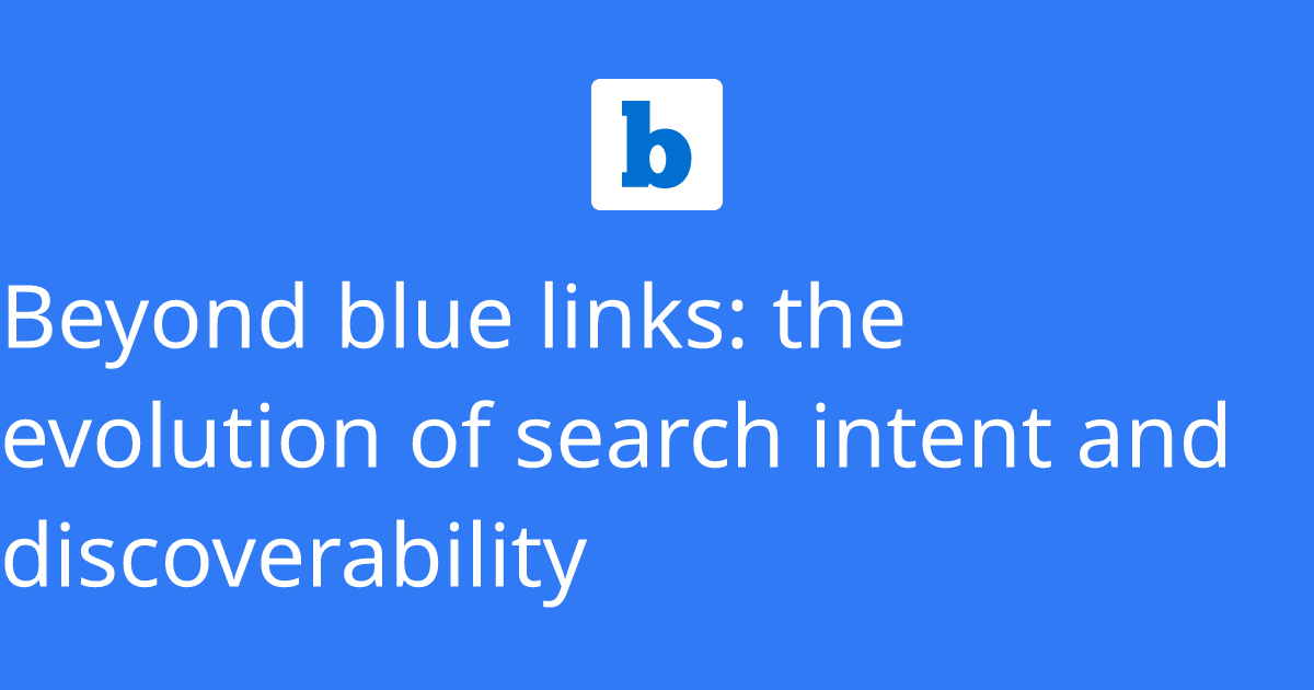 Beyond blue links: the evolution of search intent and discoverability