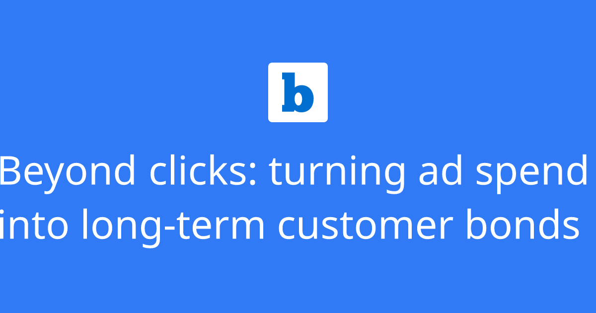 Beyond clicks: turning ad spend into long-term customer bonds