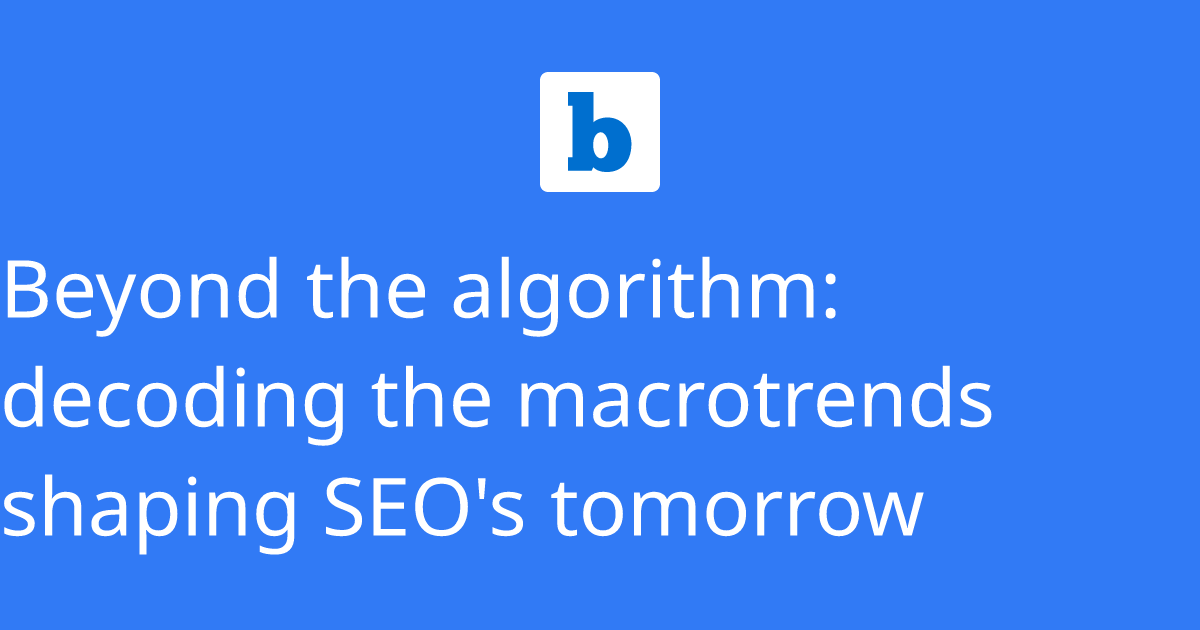 Beyond the algorithm: decoding the macrotrends shaping SEO's tomorrow