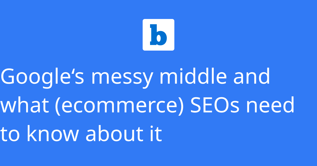 Google‘s messy middle and what (ecommerce) SEOs need to know about it