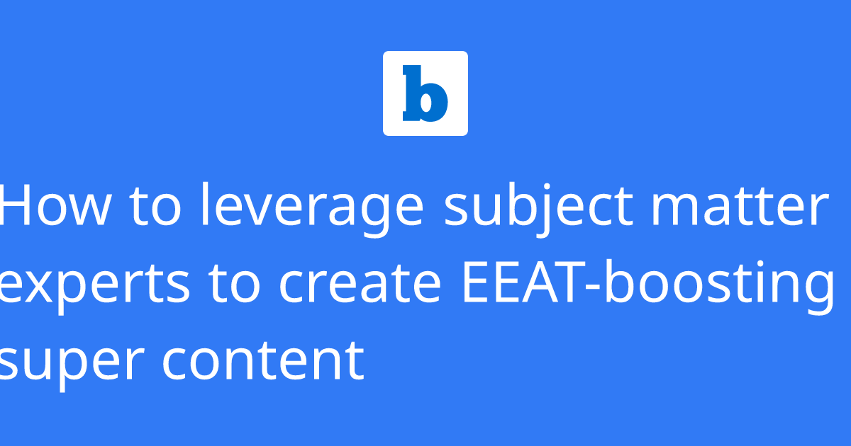 How to leverage subject matter experts to create EEAT-boosting super ...