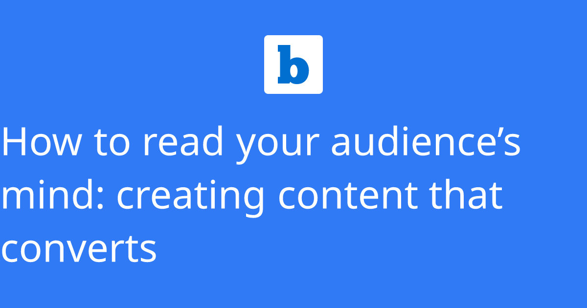 How to read your audience’s mind: creating content that converts