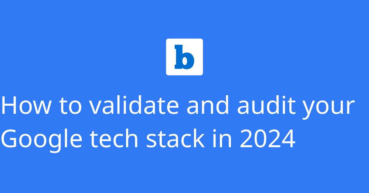 How to validate and audit your Google tech stack in 2024