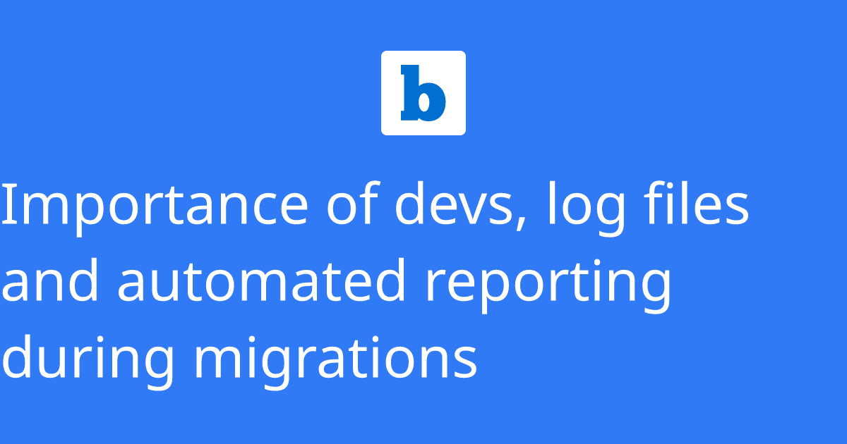 Importance of devs, log files and automated reporting during migrations