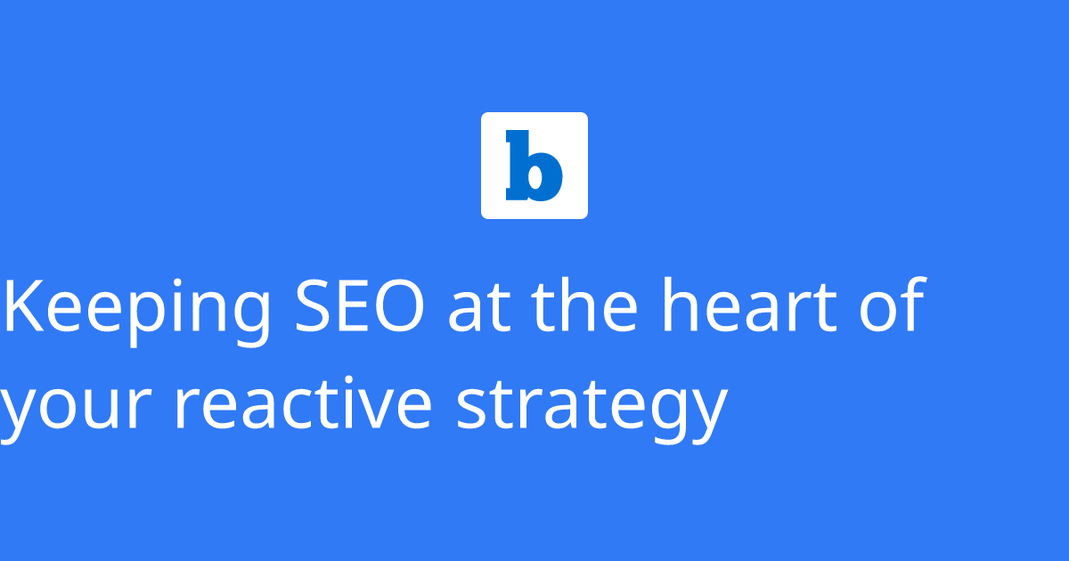 Keeping SEO at the heart of your reactive strategy