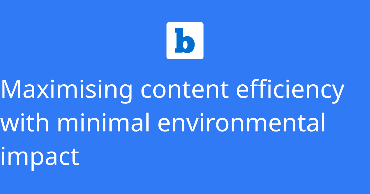 Maximising content efficiency with minimal environmental impact