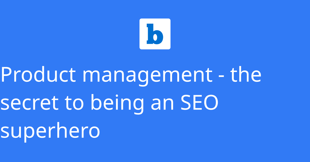 Product management - the secret to being an SEO superhero